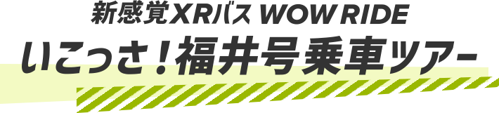新感覚XRバスツアー WOW RIDE いこっさ！福井号特集│近畿日本ツーリスト